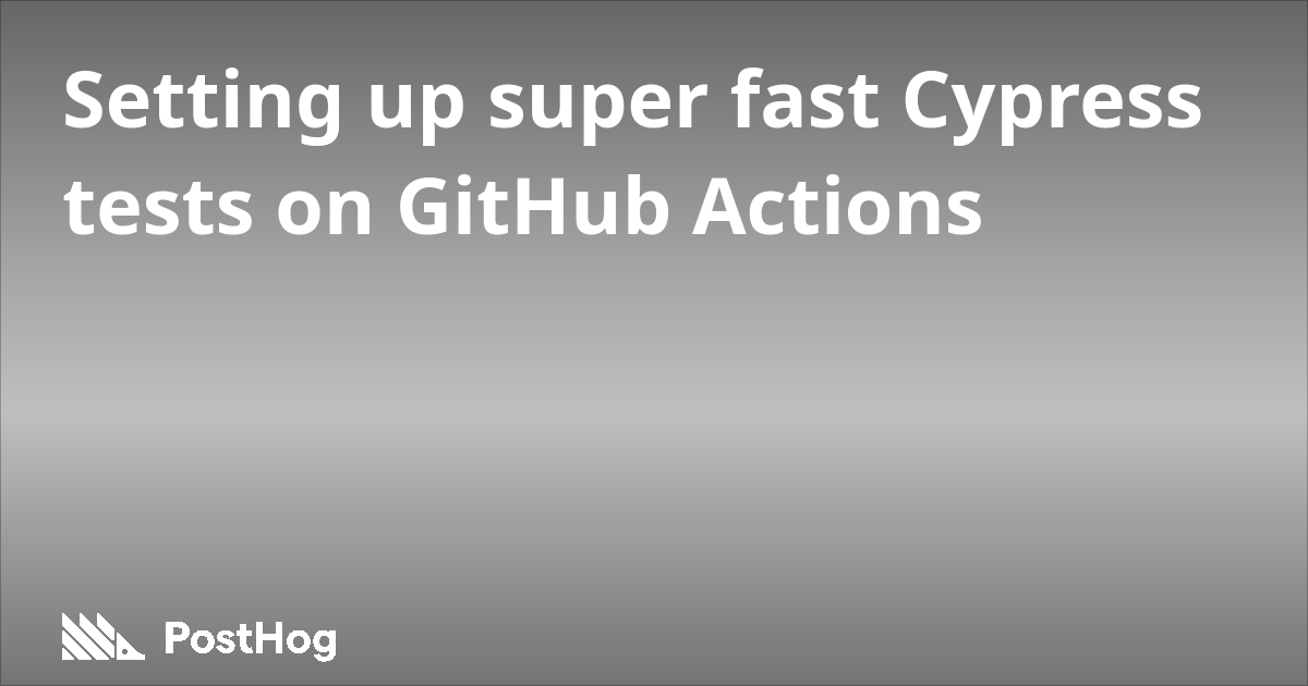 Setting up super fast Cypress tests on GitHub Actions - PostHog