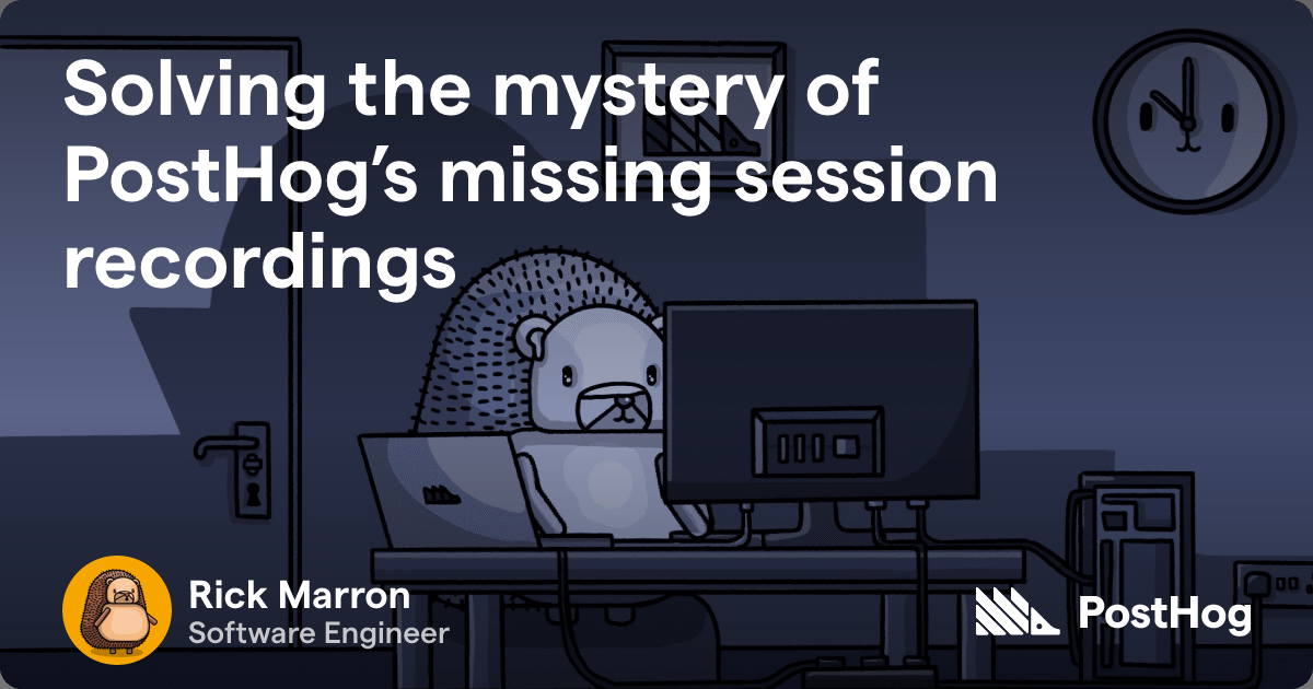 Solving the mystery of PostHog’s missing session recordings - PostHog